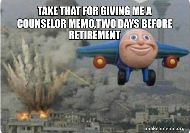 TAKE THAT FOR giving ME A COUNSELOR mEMO,tWO DAYS BEFORE RETIREMENT ...