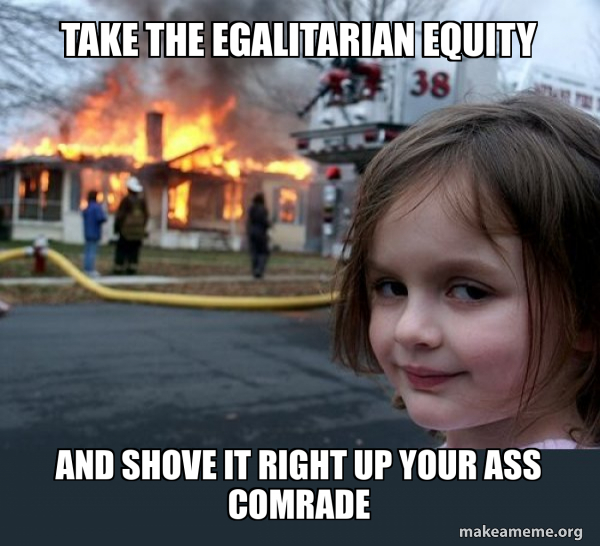 take the egalitarian equity and shove it right up your ass comrade ...