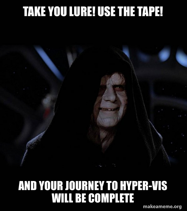 Take you lure! Use the tape! and your journey to Hyper-Vis will be ...