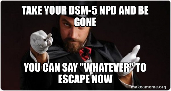 TAKE YOUR DSM-5 NPD AND BE GONE YOU CAN SAY "WHATEVER" TO ESCAPE NOW ...