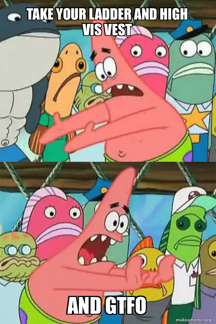 take your ladder and high vis vest and GTFO - Push It Somewhere Else ...