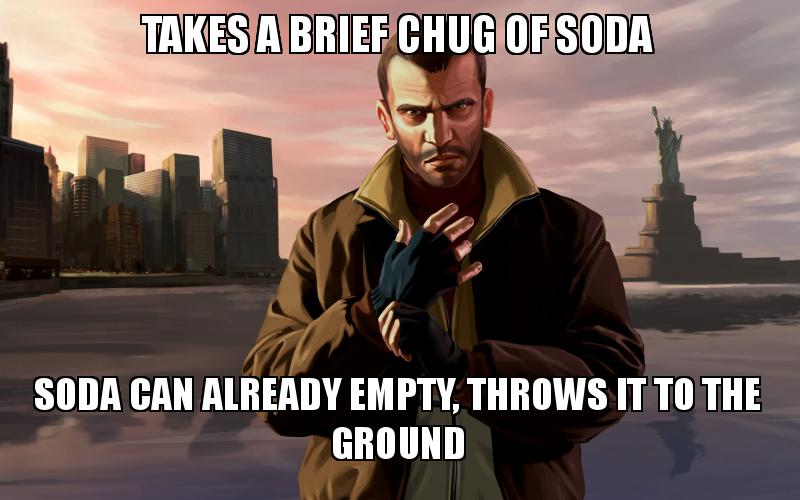 TAKES A BRIEF CHUG OF SODA SODA CAN ALREADY EMPTY, THROWS IT TO THE ...