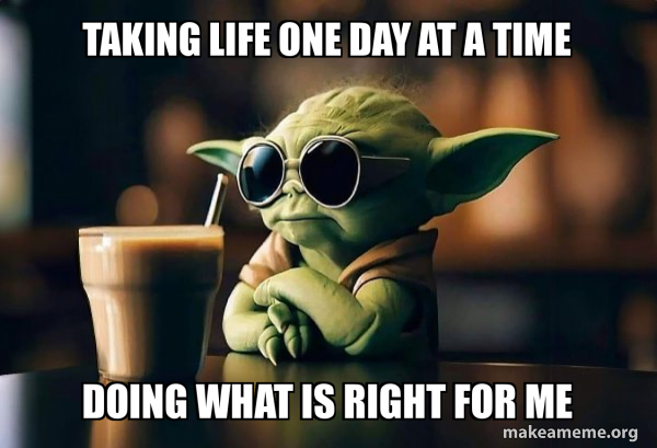 TAKING LIFE ONE DAY AT A TIME DOING WHAT IS RIGHT FOR ME - Cool Yoda ...