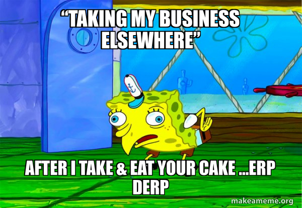 “TAKING MY BUSINESS ELSEWHERE” AFTER I TAKE & EAT YOUR CAKE …ERP DERP ...