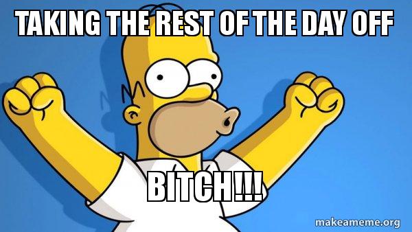 taking the rest of the day off Bitch!!! - Happy Homer Meme Generator