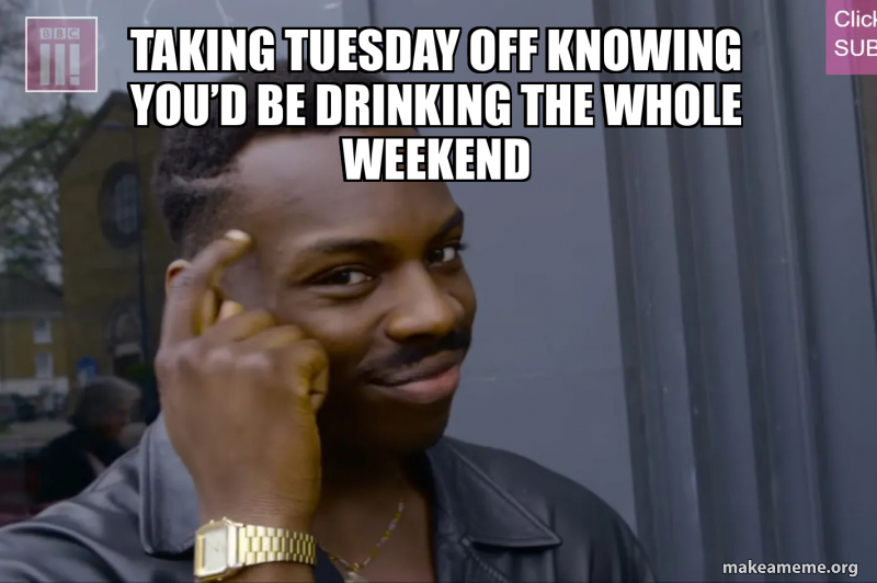 Taking tuesday off knowing you’d be drinking The whole weekend Meme ...