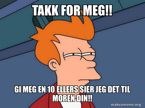 Takk for meg!! Gi meg en 10 ellers sier jeg det til moren din ...
