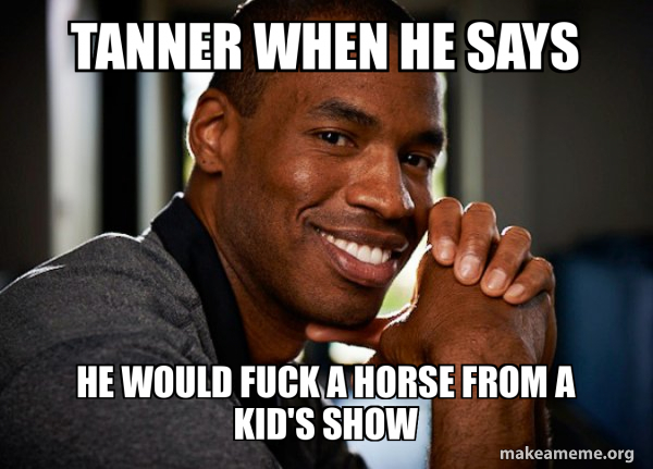Tanner When He Says He Would Fuck A Horse From A Kid's Show - Good Guy ...