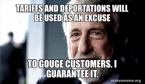 Tariffs and deportations will be used as an excuse To gouge customers ...