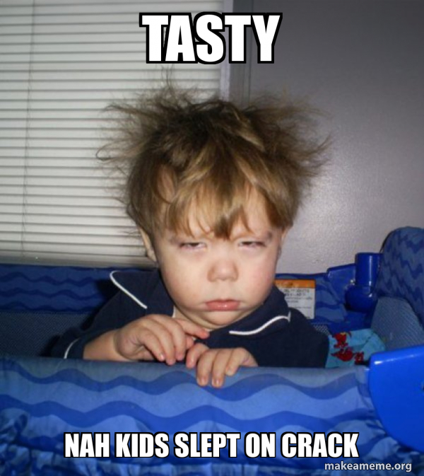 tasty nah kids slept on crack - Monday Mornings Meme Generator