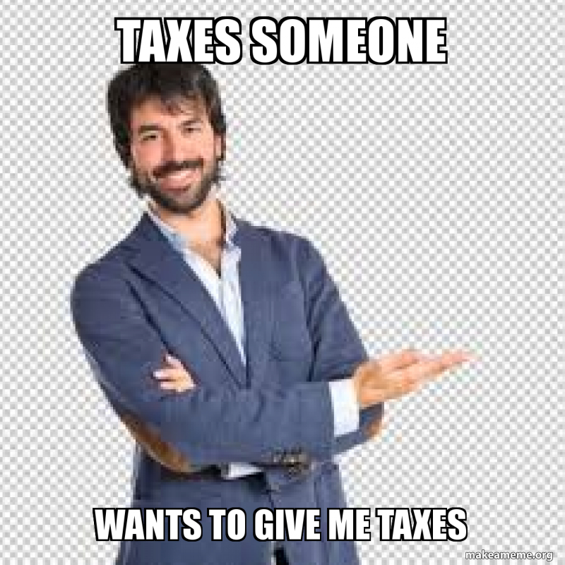 taxes someone wants to give me taxes Meme Generator