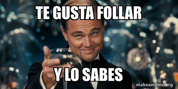 TE GUSTA FOLLAR Y LO SABES - Great Gatsby Reaction - Leonardo DiCaprio Toast Meme Generator
