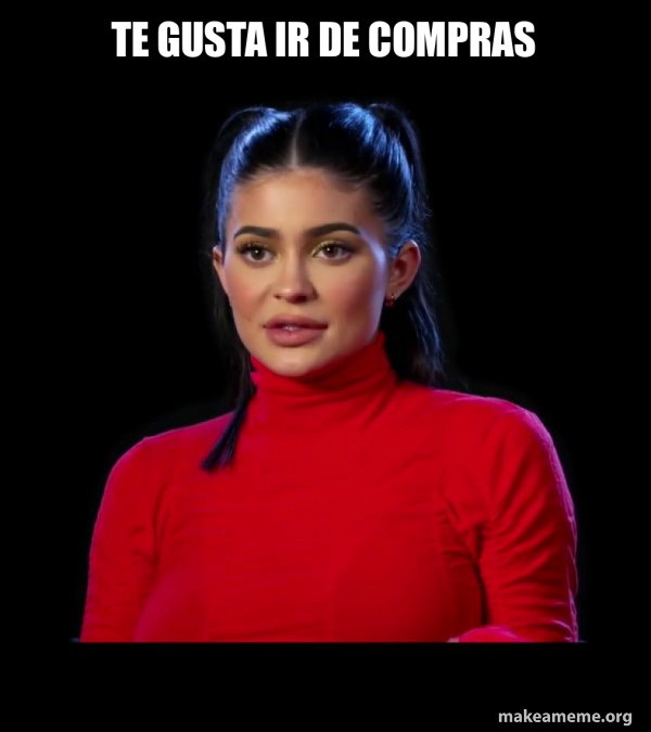 Te gusta ir de compras - Kylie Jenner Meme Generator