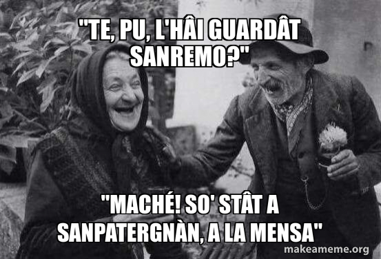 "te, pu, l'hâi guardât sanremo?" "maché! so' stât a sanpatergnàn, a la ...