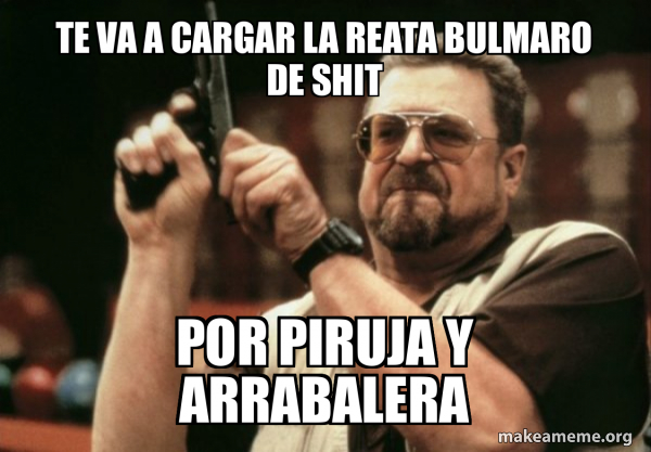 te va a cargar la reata bulmaro de shit por piruja y arrabalera - Am I ...