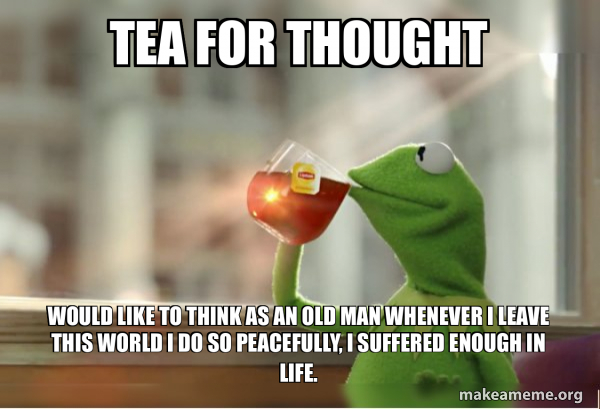 Tea for thought Would like to think as an old man whenever I leave this ...