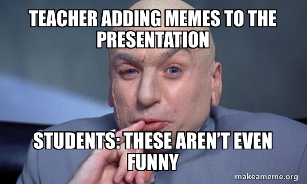Teacher adding memes to the presentation Students: these aren’t even ...