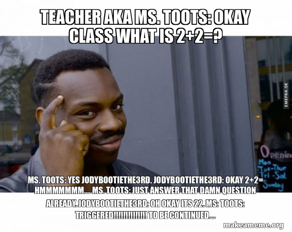 Teacher aka Ms. Toots: Okay class what is 2+2=? Ms. Toots: Yes ...
