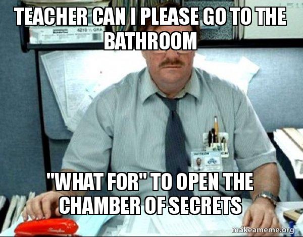 teacher can i please go to the bathroom "what for" to open the chamber ...