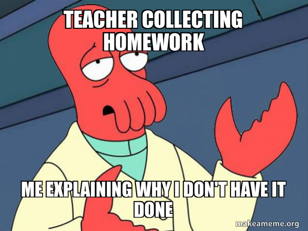 Teacher collecting homework me explaining why I don't have it done ...