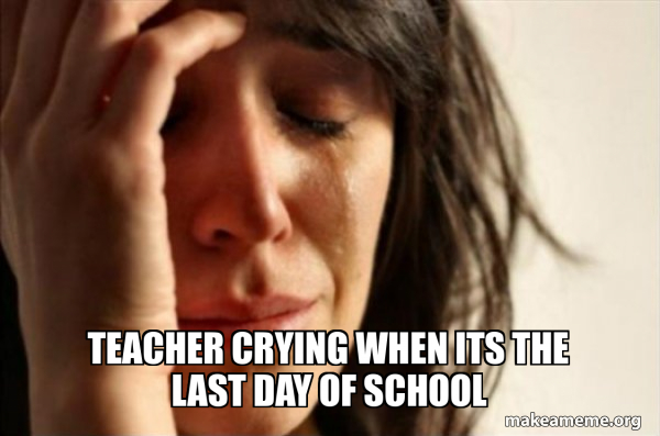 teacher crying when its the last day of school - First World Problems ...