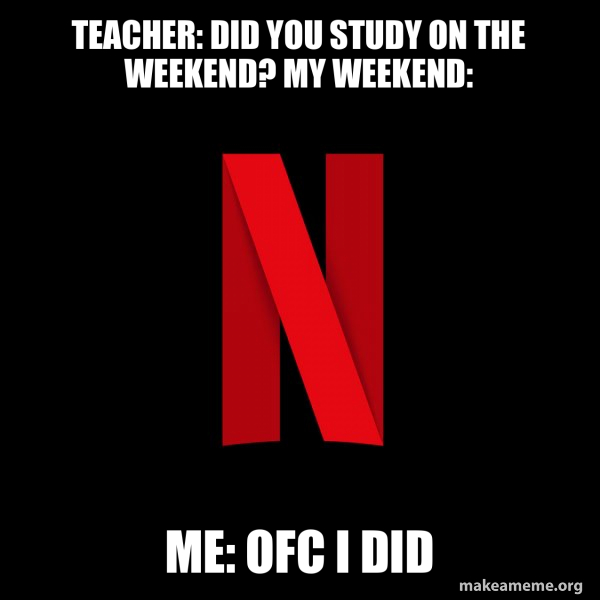 Teacher: Did you study on the weekend? My weekend: Me: ofc i did ...