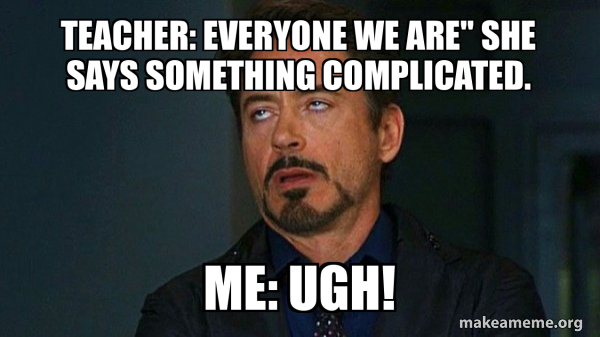 Teacher: Everyone we are" she says something complicated. Me: UGH ...