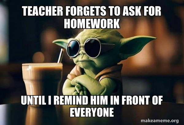 Teacher forgets to ask for homework Until I remind him in front of ...