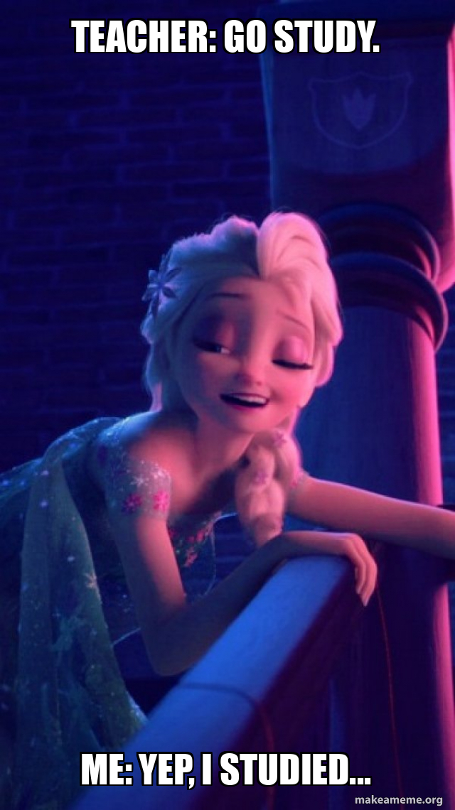 TEACHER: GO STUDY. ME: YEP, I STUDIED... - Drunk Elsa Meme Generator