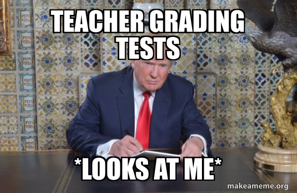 Teacher grading tests *Looks at me* - Donald Trump Writing Speech Meme ...