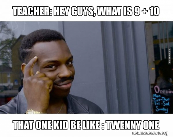 teacher: hey guys, what is 9 + 10 that one kid be like : TWEnNy oNe ...