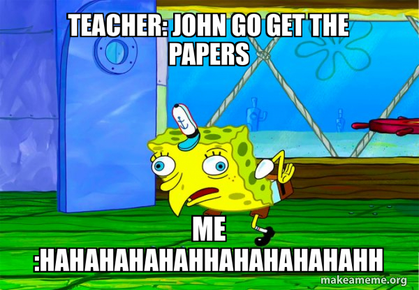 Teacher: John go get the papers Me :hahahahahahhahahahahahh - Mocking ...