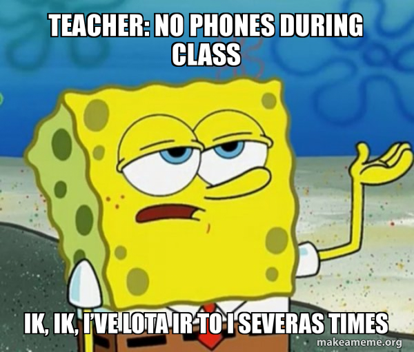 TEACHER: NO PHONES DURING CLASS Ik, ik, iâ€™ve lota ir to i severas ...