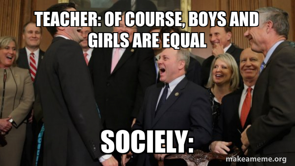 Teacher: of course, boys and girls are equal sociely: - And then we ...