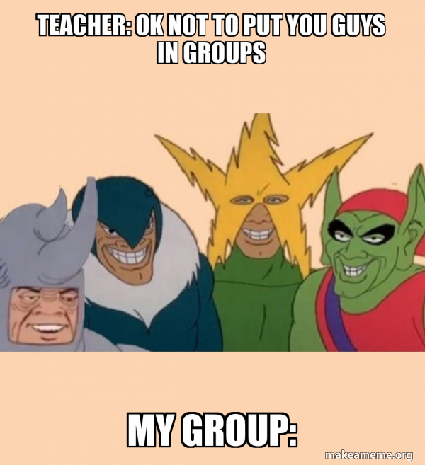 teacher: ok not to put you guys in groups my group: - Me and the Boys ...