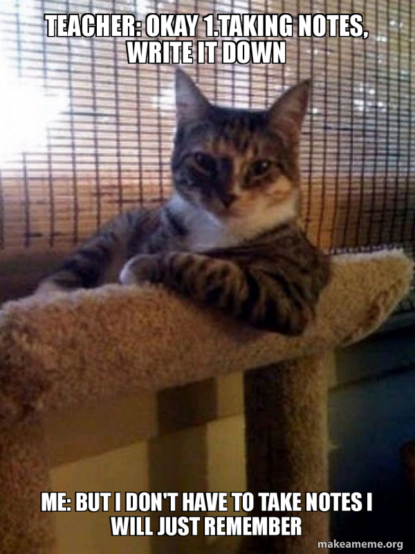 Teacher: Okay 1.Taking notes, write it down Me: But i don't have to ...