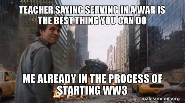 teacher saying serving in a war is the best thing you can do Me already ...