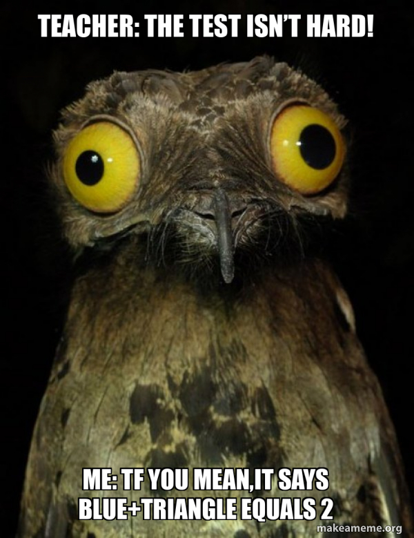 Teacher: the test isn’t hard! Me: TF YOU MEAN,IT SAYS BLUE+TRIANGLE ...