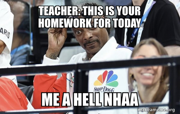 teacher: this is your homework for today me A HELL NHAA - Snoop Dogg ...