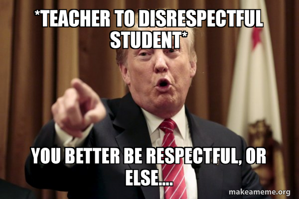*teacher to disrespectful student* You better be respectful, or else ...