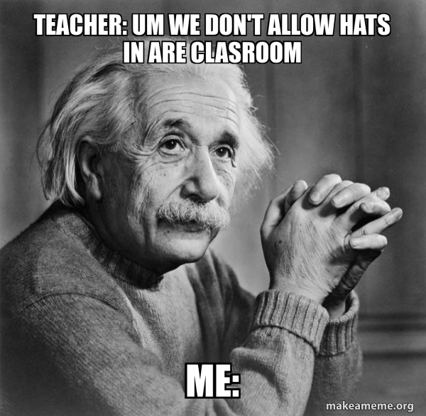 Teacher: Um we don't allow hats in are clasroom Me: - Serious Albert ...