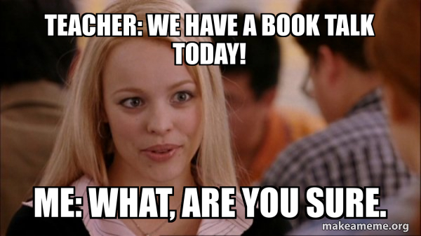 teacher: We have a book talk today! Me: WHAT, are you sure. - Mean ...