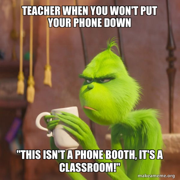 Teacher when you won't put your phone down "This isn't a phone booth ...