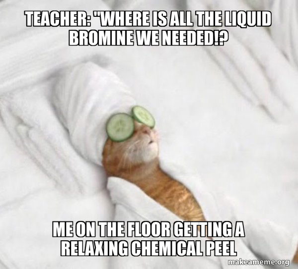 teacher: "where is all the liquid bromine we needed!? me on the floor ...