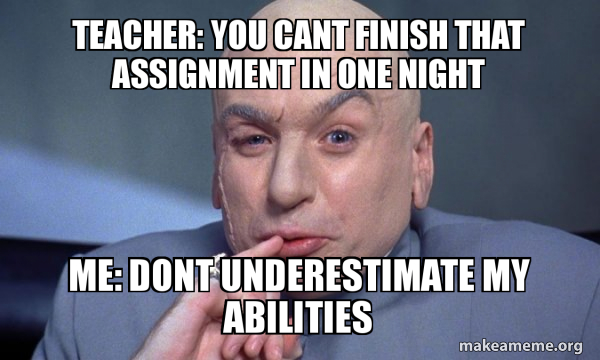 Teacher: you cant finish that assignment in one night me: dont ...