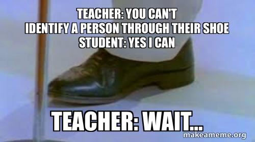 teacher: you can't identify a person through their shoe student: yes i ...