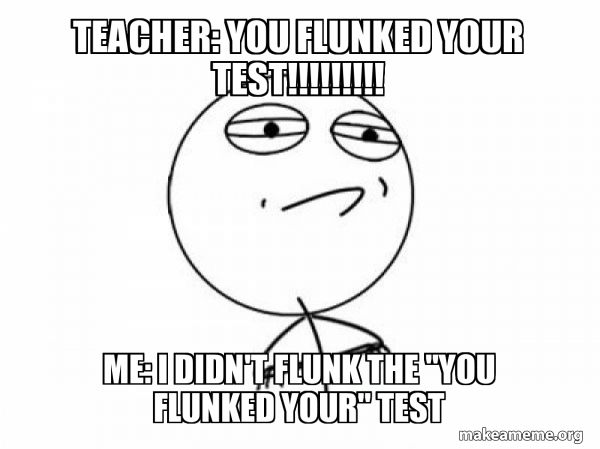 Teacher: you flunked your test!!!!!!!!! ME: I didn't flunk the "you ...