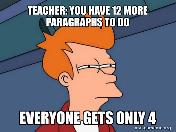 teacher: you have 12 more paragraphs to do everyone gets only 4 ...