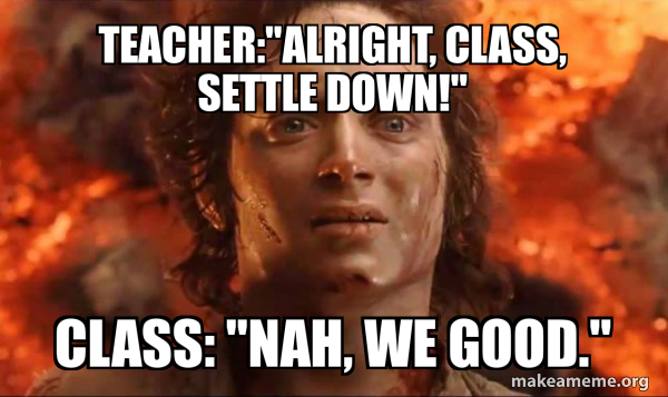 Teacher:"Alright, class, settle down!" Class: "Nah, we good." - Frodo it's over it's done Meme ...