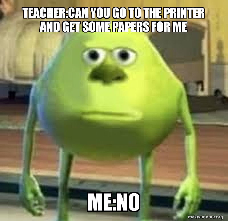 Teacher:Can you go to the printer and get some papers for me Me:No Meme ...